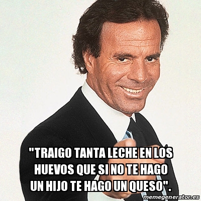 Meme Julio Iglesias - "traigo tanta leche en los huevos que si no te ...