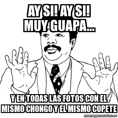 Meme Ay Si - Ay si! Ay si! Muy guapa... Y en todas las fotos con el ...