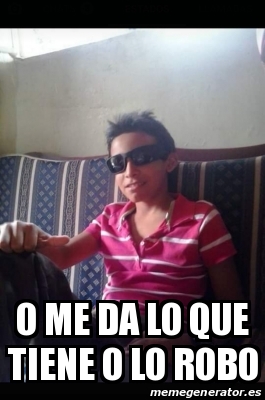 Meme Personalizado - O me da lo que tiene o lo robo - 30972556