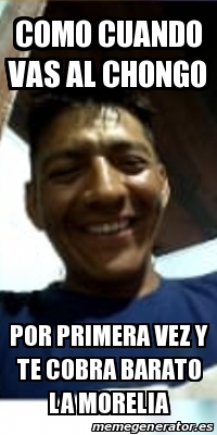 Meme Personalizado - Como cuando vas al chongo Por primera vez y te ...