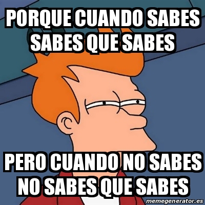Meme Futurama Fry - Porque cuando sabes sabes que sabes Pero cuando no ...
