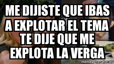 Meme Personalizado - ME DIJISTE QUE IBAS A EXPLOTAR EL TEMA TE DIJE QUE ...