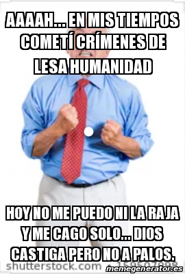 Meme Personalizado - AAAAH... en mis tiempos cometÃ­ crÃ­menes de lesa ...