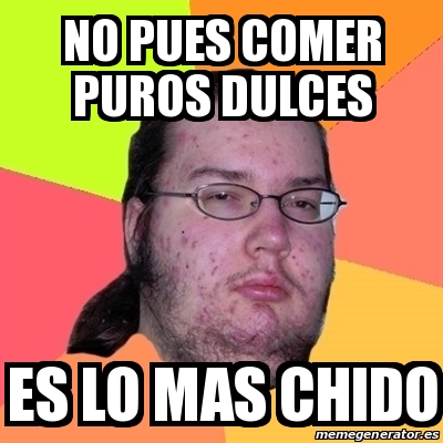 Meme Friki - no pues comer puros dulces es lo mas chido - 30979124