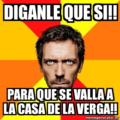 Meme House - Diganle que si!! Para que se valla a la casa de la verga ...