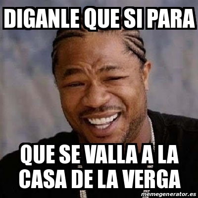 Meme Yo Dawg - Diganle que si para Que se valla a la casa de la verga ...