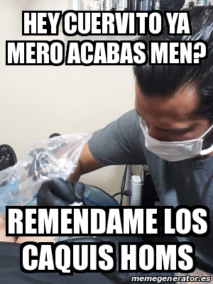 Meme Personalizado - Hey Cuervito ya mero acabas men? Remendame los ...