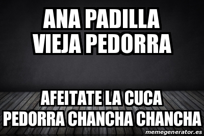 Meme Personalizado - Ana Padilla vieja pedorra Afeitate la cuca pedorra ...