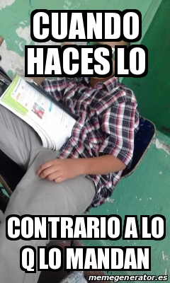 Meme Personalizado - cuando haces lo contrario a lo q lo mandan - 30979793