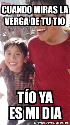 Meme Personalizado - Cuando miras la verga de tu tio TÃ­o ya es mi dia ...