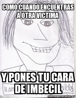 Meme Personalizado - COMO CUANDO ENCUENTRAS A OTRA VICTIMA Y PONES TU ...