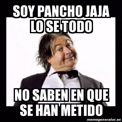 Meme Personalizado - soy pancho jaja lo se todo no saben en que se han ...