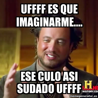 Meme Ancient Aliens - Uffff es que imaginarme.... Ese culo asi sudado ...