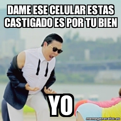 Meme Gangnam Style - dame ese celular estas castigado es por tu bien yo ...