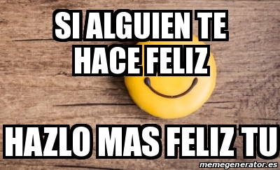 Meme Personalizado - SI ALGUIEN TE HACE fELIZ HAZLO MAS FELIZ TU - 30987240