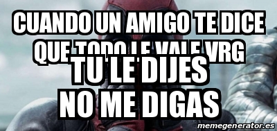 Meme Personalizado - cuando un amigo te dice que todo le vale vrg tu le ...