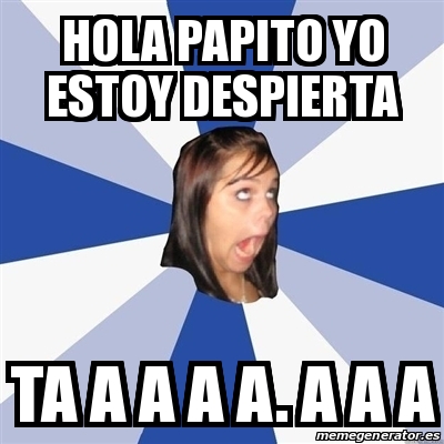 Meme Annoying Facebook Girl - Hola papito yo estoy despierta Ta a a a a ...