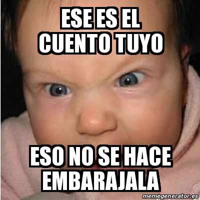 Meme Bebe furioso - ese es el cuento tuyo eso no se hace embarajala ...