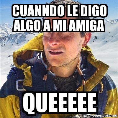 Meme Bear Grylls - cuanndo le digo algo a mi amiga queeeee - 30991737