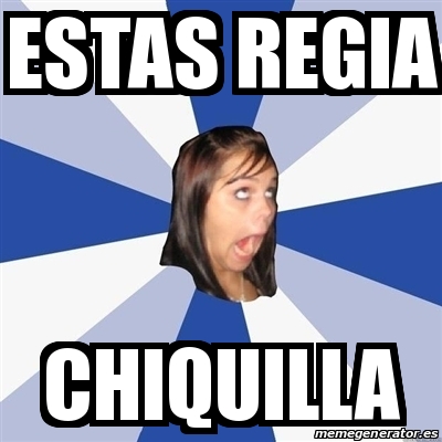 Meme Annoying Facebook Girl - estas regia chiquilla - 30995375