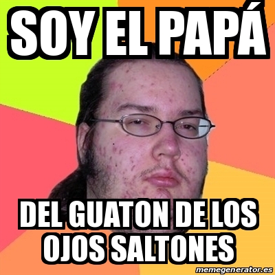 Meme Friki - soy el papÃ¡ del guaton de los ojos saltones - 30997524