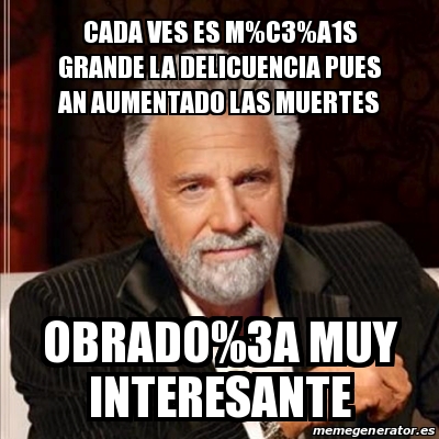 Meme Most interesting man - Cada ves es m%C3%A1s grande la delicuencia ...