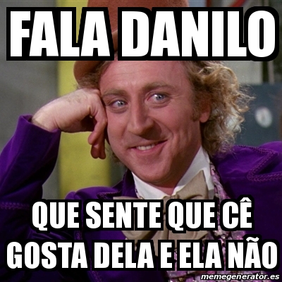 Meme Willy Wonka - Fala danilo Que sente que cÃª gosta dela e ela nÃ£o ...