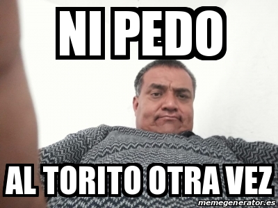 Meme Personalizado - Ni pedo Al torito otra vez - 31004673