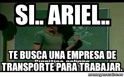 Meme Personalizado - SI.. ARIEL.. Te busca una empresa de transporte ...
