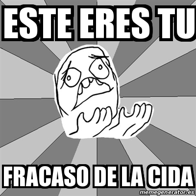 Meme Whyyy - Este eres tu Fracaso de la cida - 31009444