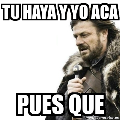 Meme Prepare Yourself - Tu haya y yo aca Pues que - 31011483