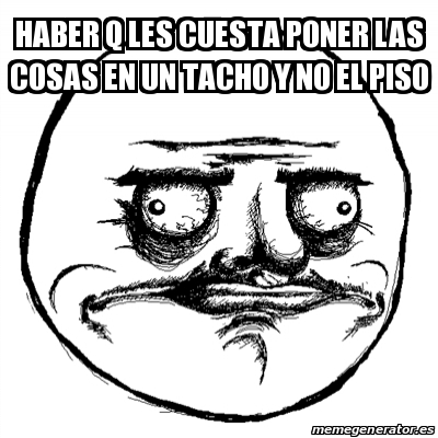 Meme Me Gusta - Haber q les cuesta poner las cosas en un tacho y no el ...