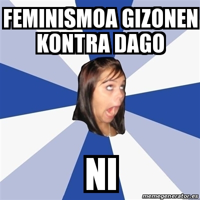 Meme Annoying Facebook Girl - Feminismoa gizonen kontra dago ni - 31102995