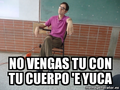 Meme Personalizado - No vengas tu con tu cuerpo 'e yuca - 31107434