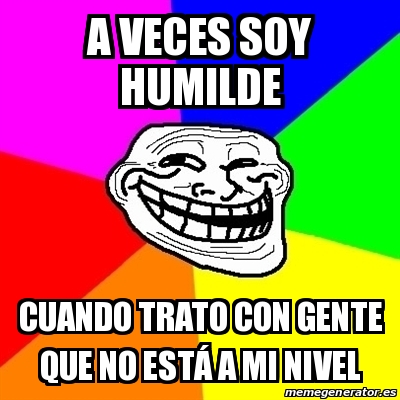 Meme Troll - A veces soy humilde Cuando trato con gente que no estÃ¡ a ...