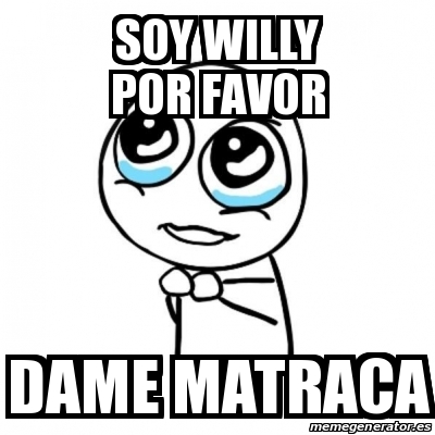 Meme Por favor - Soy Willy por favor DAME MATRACA - 31108288