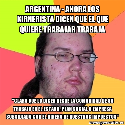 Meme Friki - argentina - ahora los kirnerista dicen que el que quiere ...