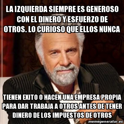 Meme Most interesting man - la IZQUIERDA siempre es generoso con el ...