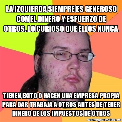 Meme Friki - la IZQUIERDA siempre es generoso con el dinero y ESFUERZO ...