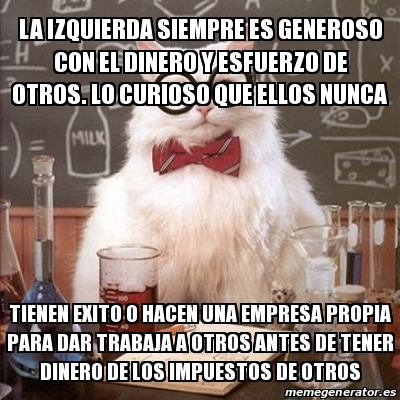 Meme Chemistry Cat - la IZQUIERDA siempre es generoso con el dinero y ...