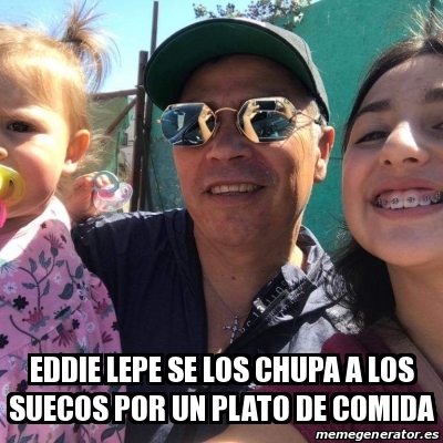 Meme Personalizado - Eddie Lepe SE LOS CHUPA A LOS SUECOS POR UN PLATO ...