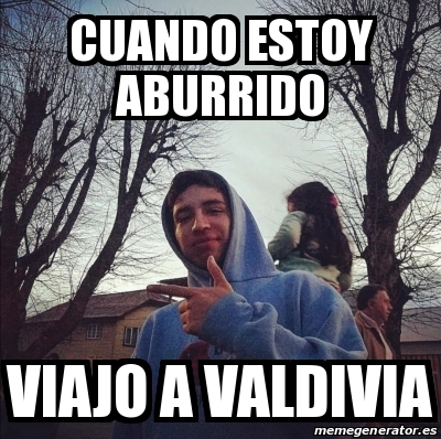 Meme Personalizado - Cuando estoy aburrido Viajo a valdivia - 31113349