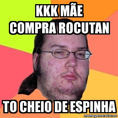Meme Friki - kkk mÃ£e compra rocutan to cheio de espinha - 31114435