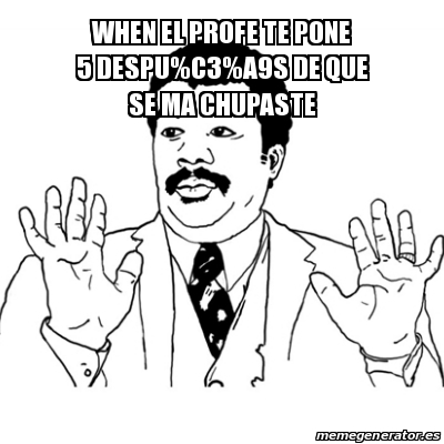 Meme Ay Si - When el profe te pone 5 despu%C3%A9s de que se ma chupaste ...