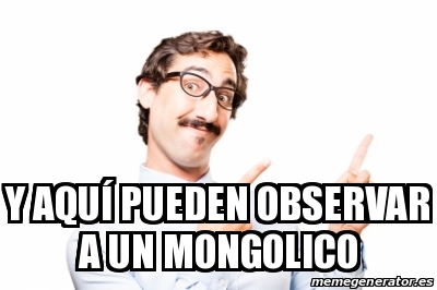 Meme Personalizado - Y aquÃ­ pueden observar a un mongolico - 31119275
