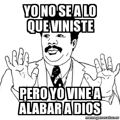 Meme Ay Si - Yo no se a lo que viniste pero yo Vine a alabar a dios ...