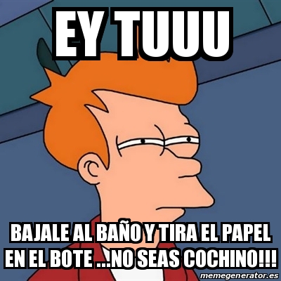 Meme Futurama Fry - eY TUUU BAJALE AL BAÃ‘O Y TIRA EL PAPEL EN EL BOTE ...