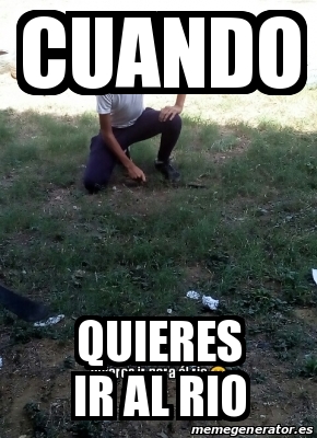 Meme Personalizado - Cuando quieres ir al rio - 31122327