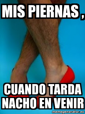 Meme Personalizado - Mis piernas , cuando tarda nacho en venir - 31125641