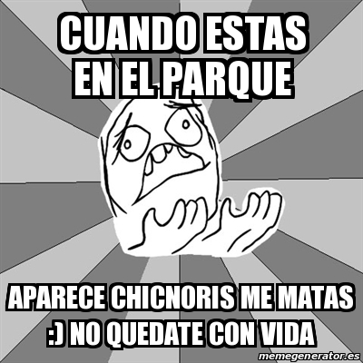 Meme Whyyy - cuando estas en el parque aparece chicnoris me matas :) no ...
